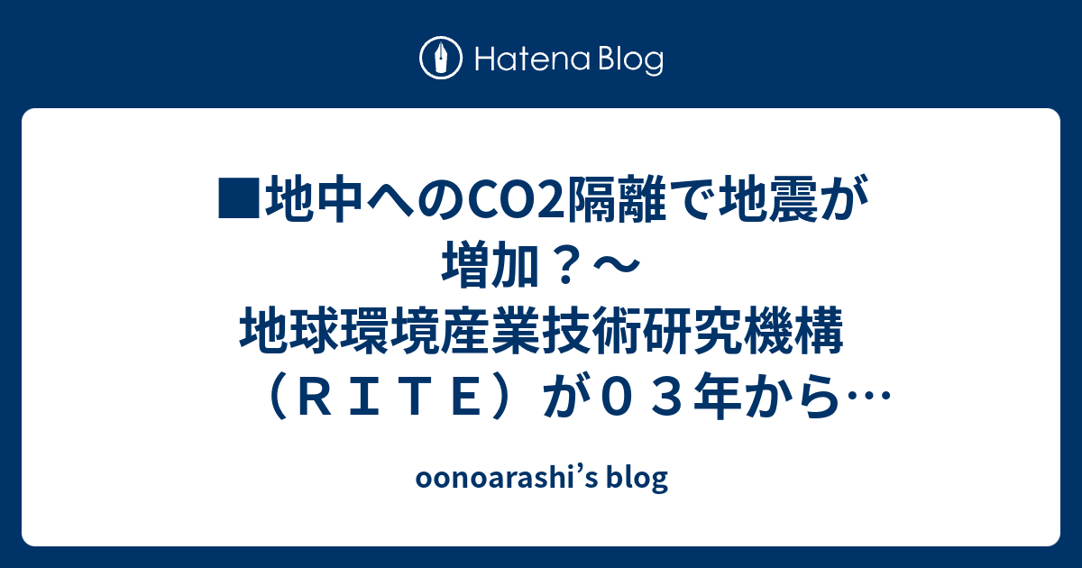 地中へのCO2隔離で地震が増加？～地球環境産業技術研究機構（RITE）が03年から1年半をかけて新潟県長岡市内の陸域の地下1100メートルの砂岩層に1万トンのCO2を圧入 ...