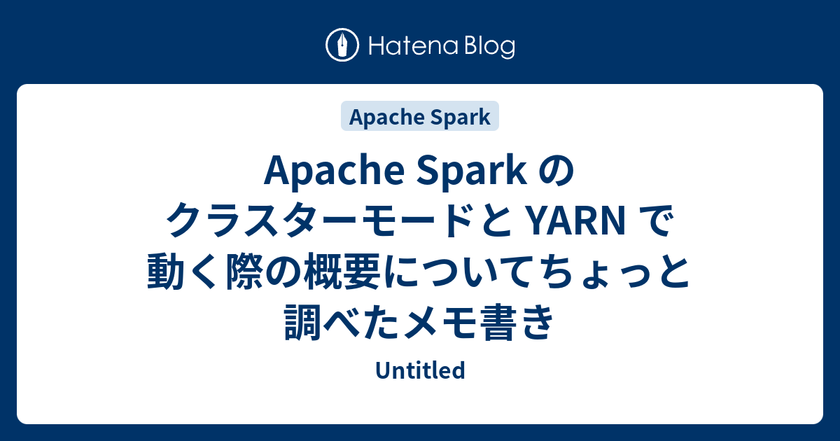 Apache Spark のクラスターモードと Yarn で動く際の概要についてちょっと調べたメモ書き Dshimizu Weblog