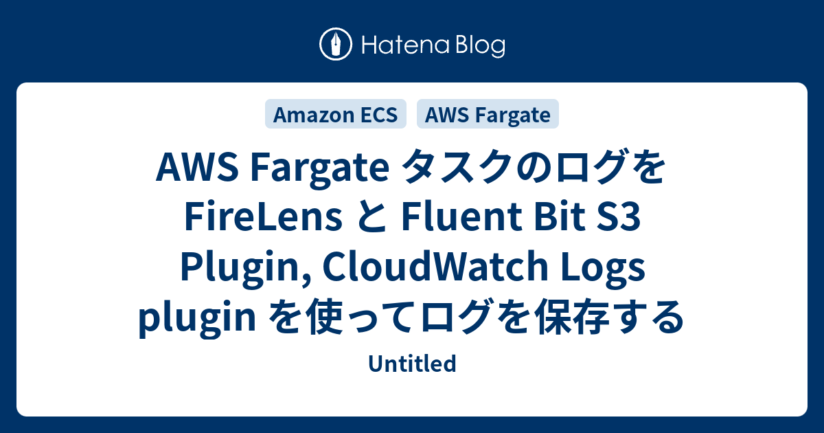 AWS Firgate タスクのログを FireLens と Fluent Bit S3 Plugin, CloudWatch Logs plugin を使ってログを保存する ...