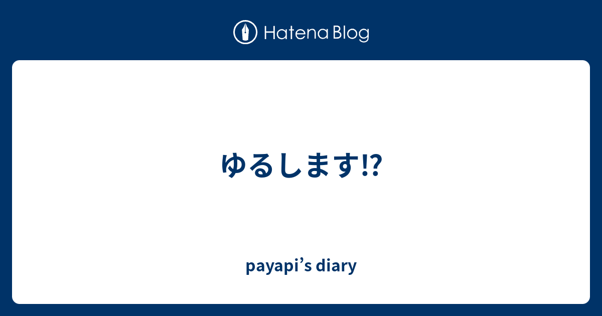 ゆるします⁉︎ - payapi’s diary