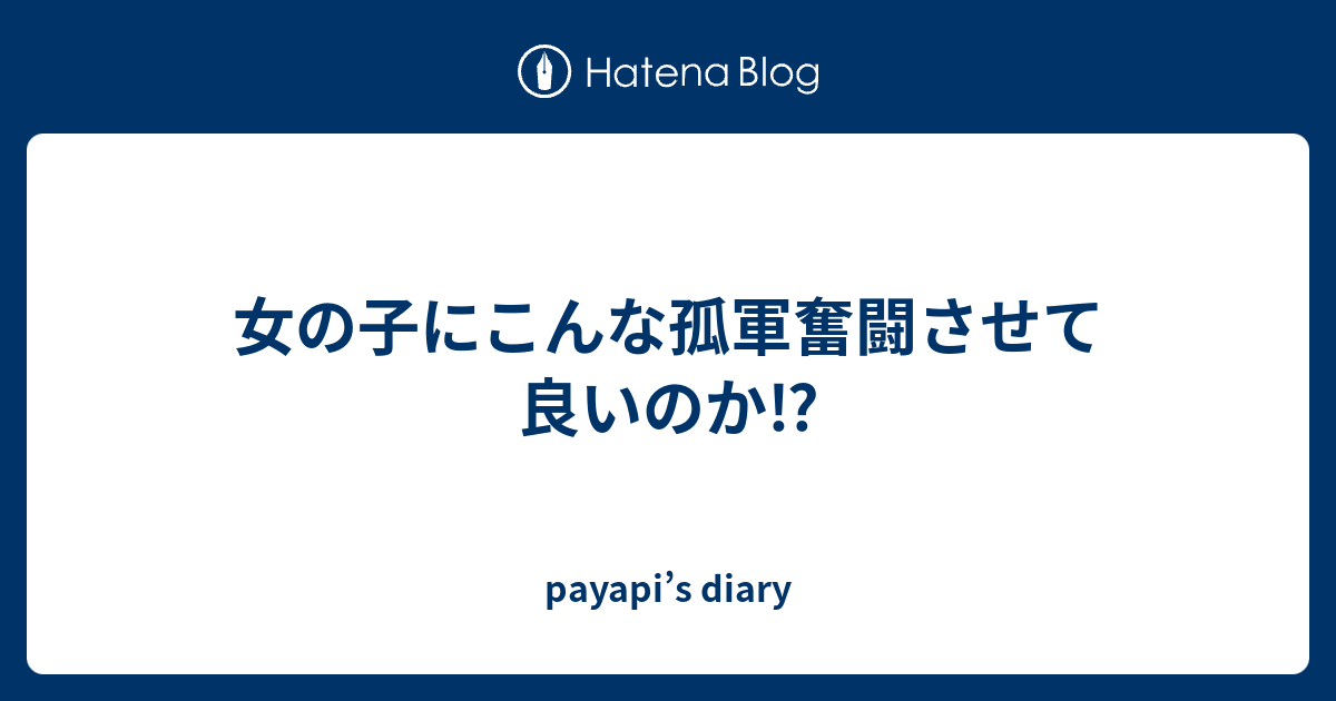女の子にこんな孤軍奮闘させて良いのか⁉︎ - payapi’s diary