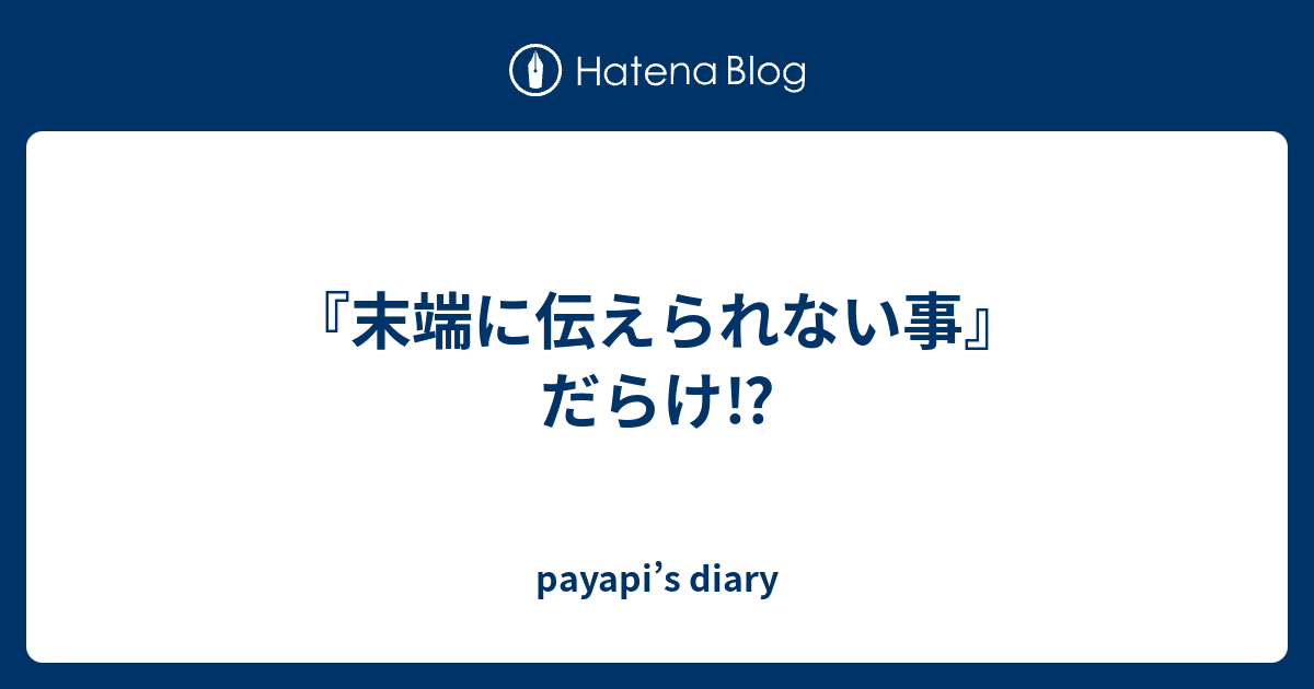 『末端に伝えられない事』だらけ⁉︎ - payapi’s diary