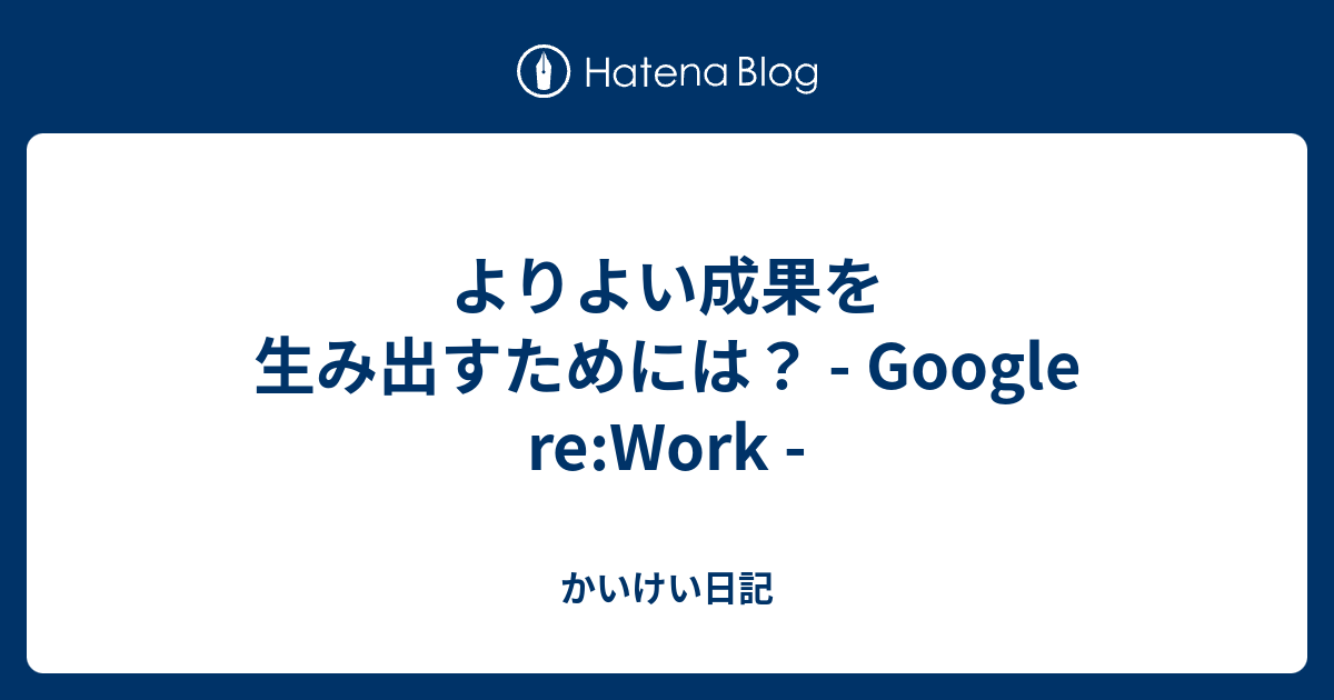よりよい成果を生み出すためには？ - Google re:Work - - かいけい日記