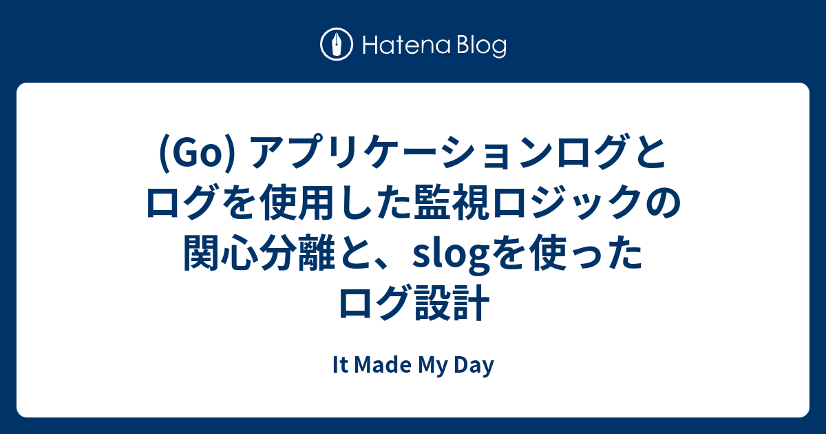 (Go) アプリケーションログとログを使用した監視ロジックの関心分離と、slogを使ったログ設計 - It Made My Day