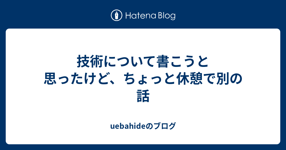 技術について書こうと思ったけど、ちょっと休憩で別の話 - uebahideのブログ