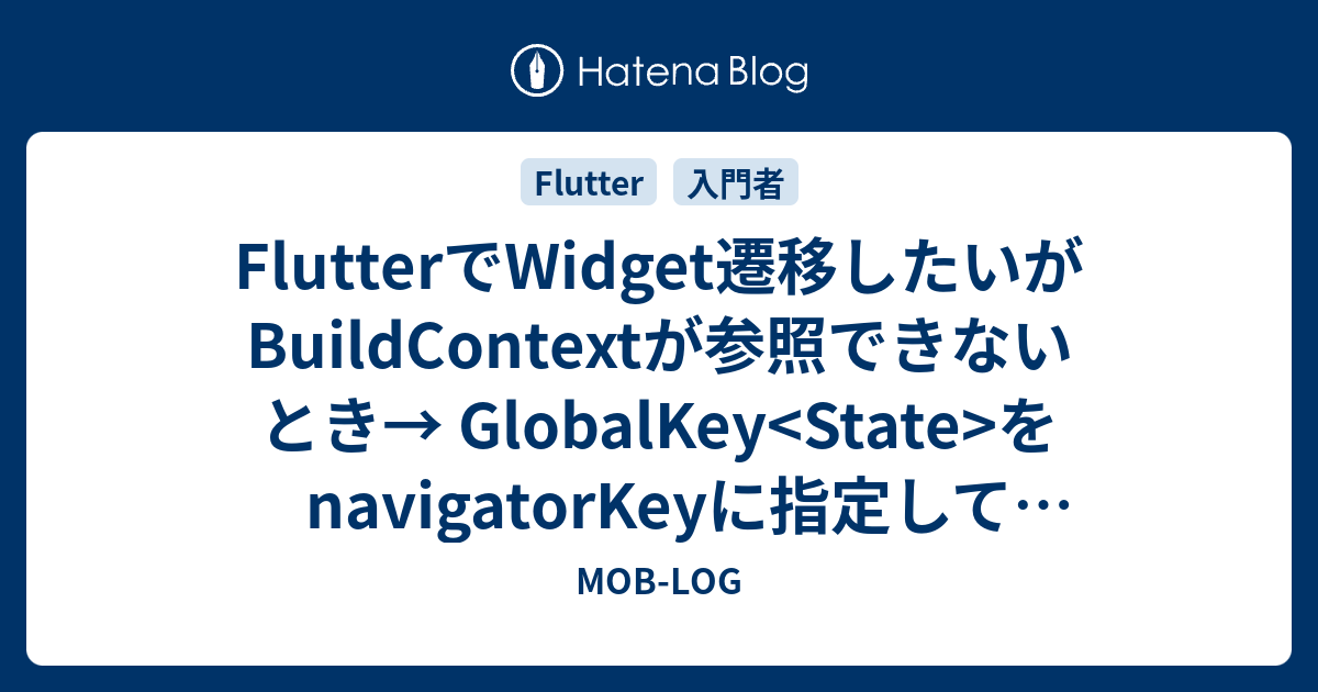 FlutterでWidget遷移したいがBuildContextが参照できないとき→ GlobalKey をnavigatorKeyに指定してアプリのどこからでも参照できるようにする ...