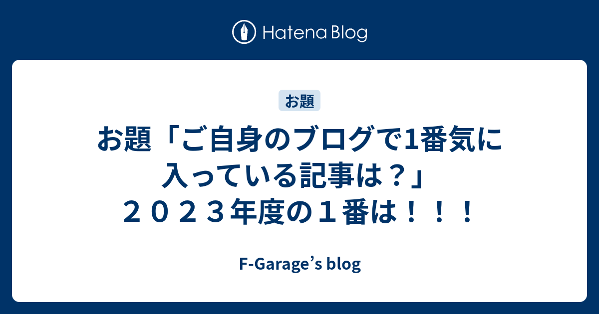 お題「ご自身のブログで1番気に入っている記事は？」2023年度の1番は！！！ - F-Garage’s blog