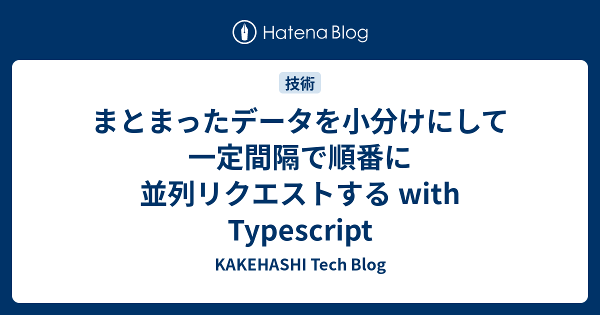 まとまったデータを小分けにして一定間隔で順番に並列リクエストする with Typescript - KAKEHASHI Tech Blog