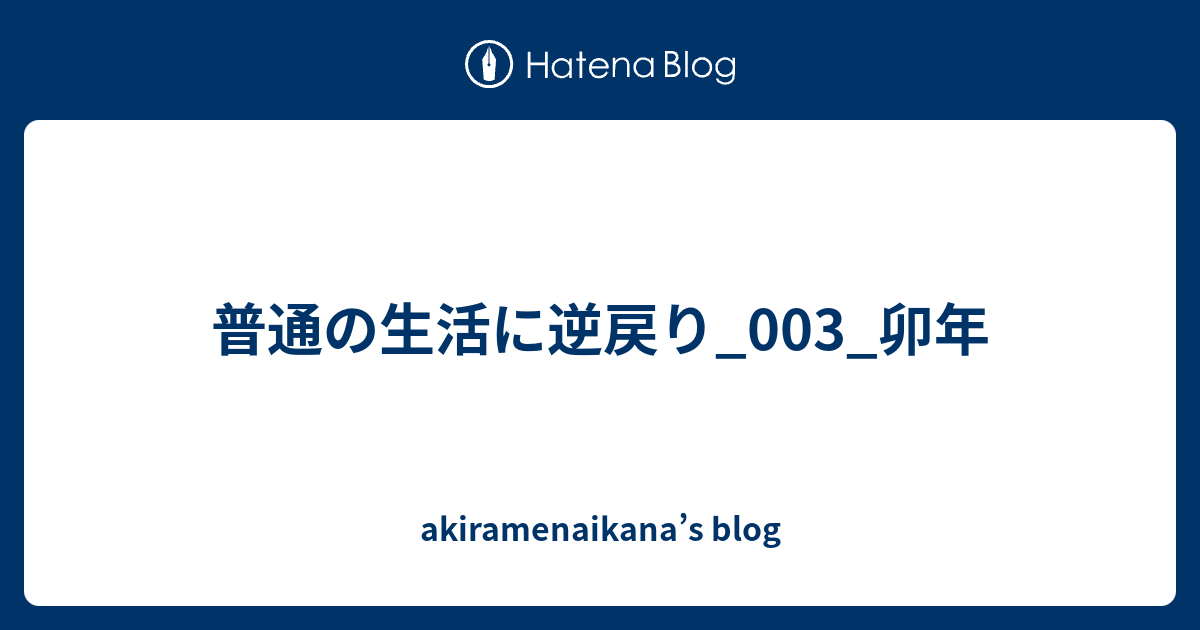 普通の生活に逆戻り_003_卯年 - akiramenaikana’s blog