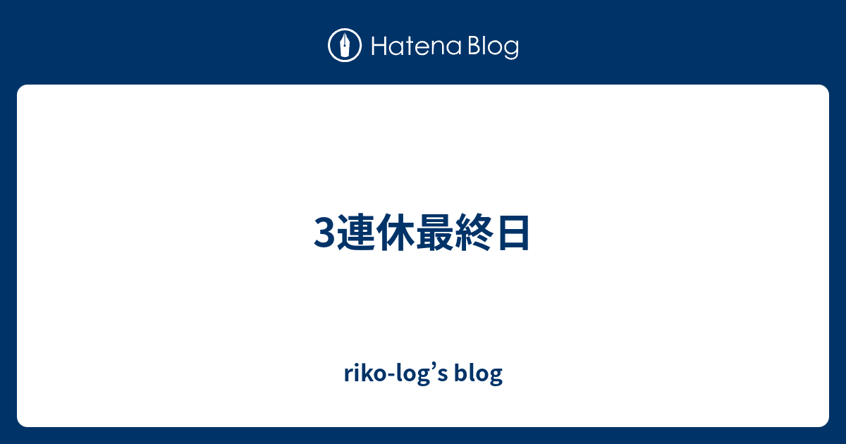 3連休最終日 - riko-log’s blog