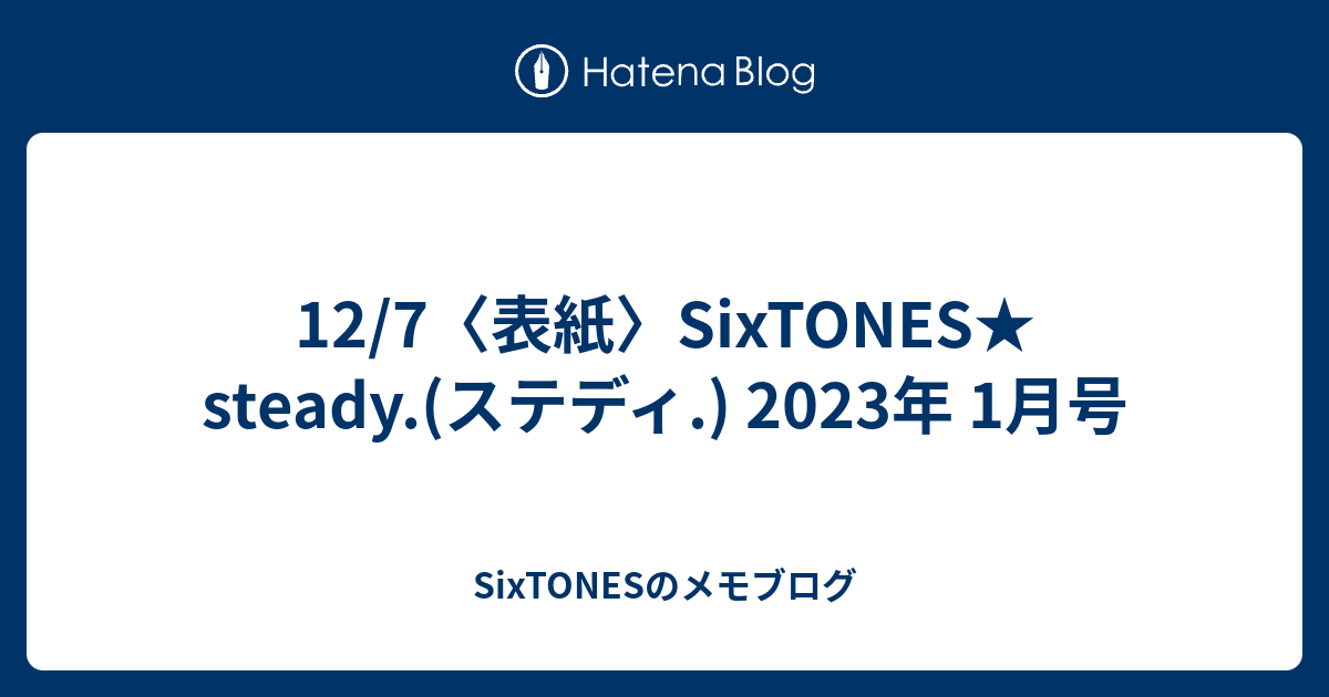 12/7〈表紙〉SixTONES★ steady.(ステディ.) 2023年 1月号 - SixTONESのメモブログ