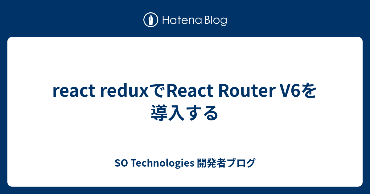 react reduxでReact Router V6を導入する - SO Technologies 開発者ブログ