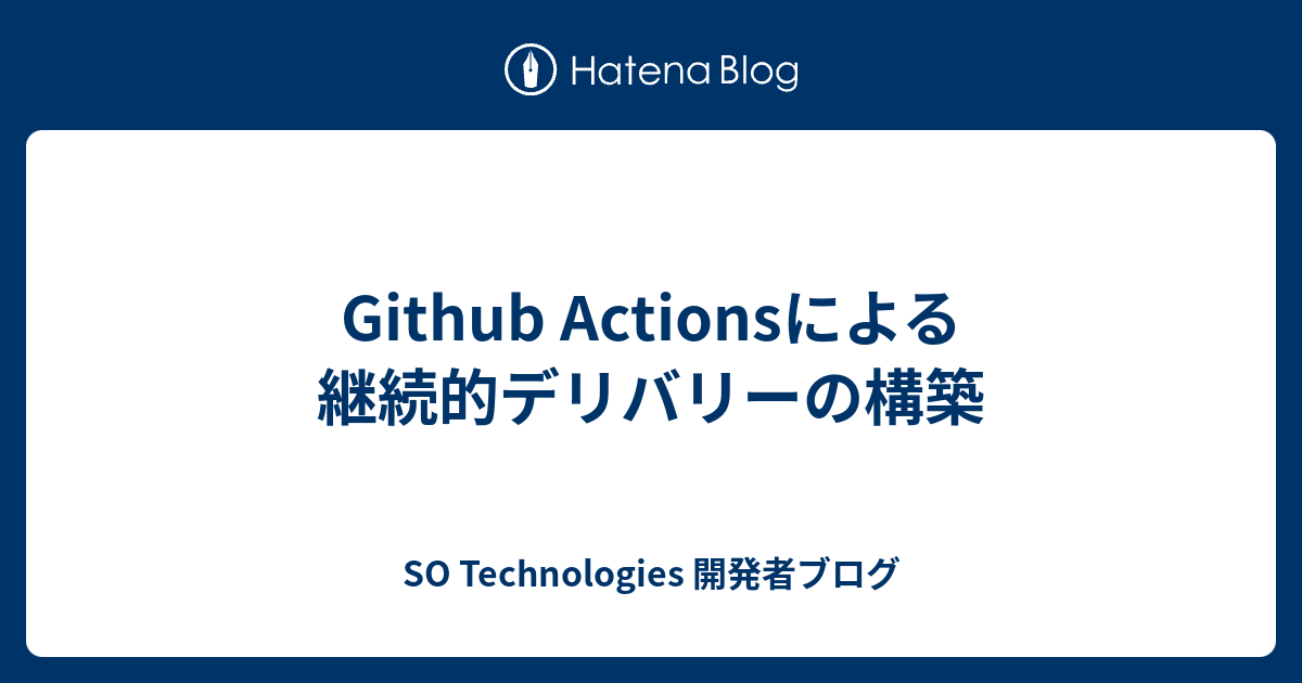 Github Actionsによる継続的デリバリーの構築 - SO Technologies 開発者ブログ