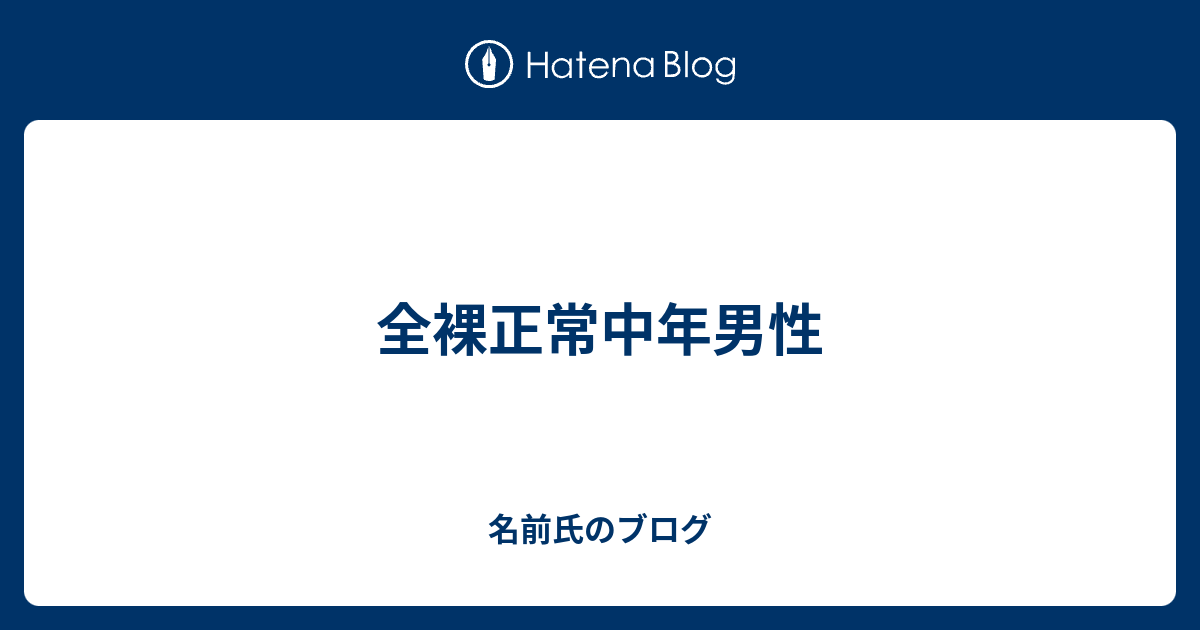 全裸正常中年男性 名前氏のブログ