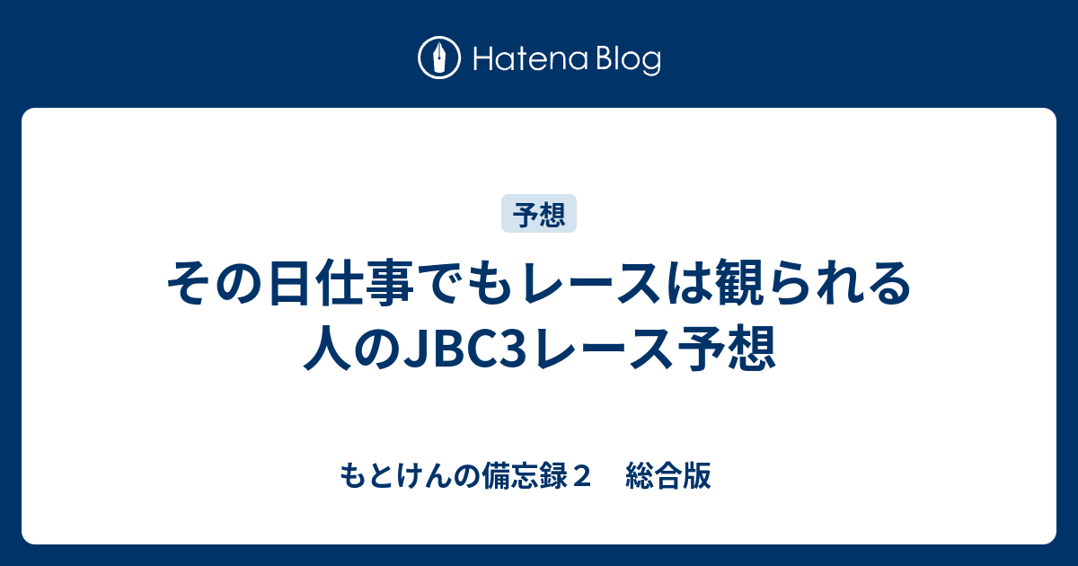 その日仕事でもレースは観られる人のJBC3レース予想 - もとけんの備忘録2 総合版