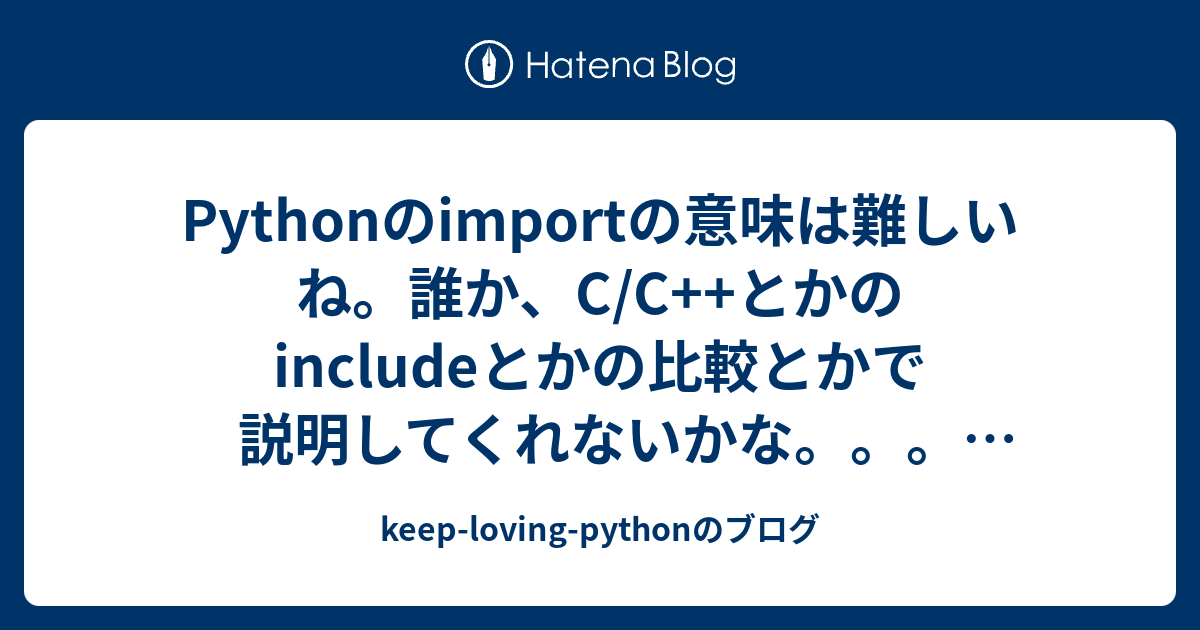 Pythonのimportの意味は難しいね。誰か、C/C++とかのincludeとかの比較とかで説明してくれないかな。。。【考えながら ...