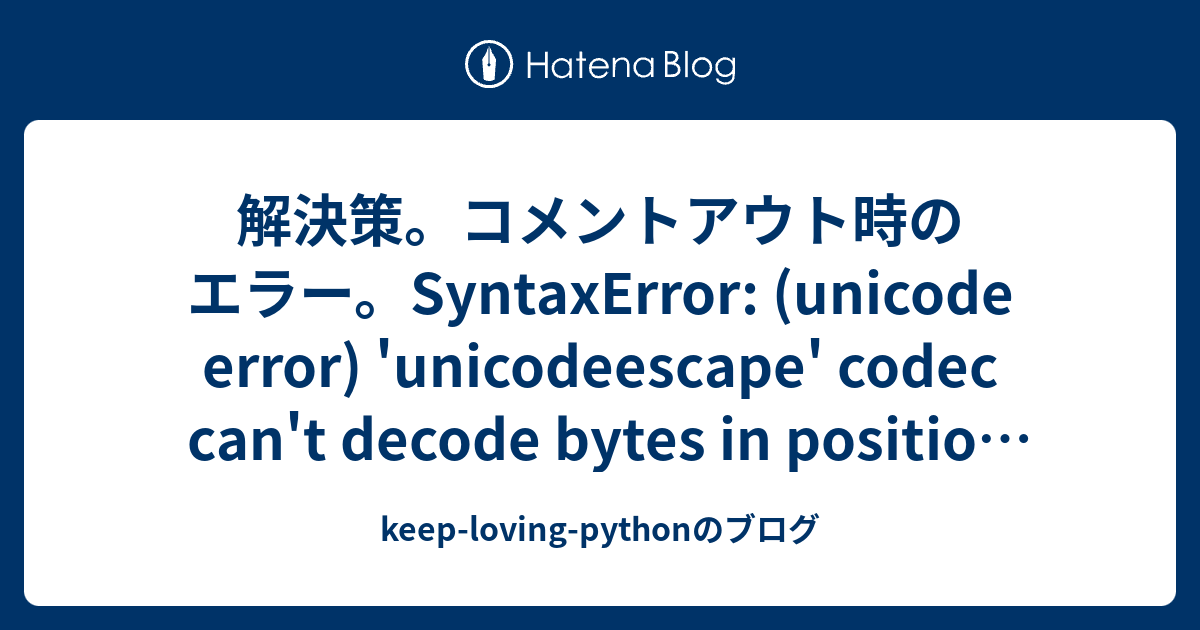 解決策。コメントアウト時のエラー。syntaxerror Unicode Error Unicodeescape Codec Can T Decode Bytes In