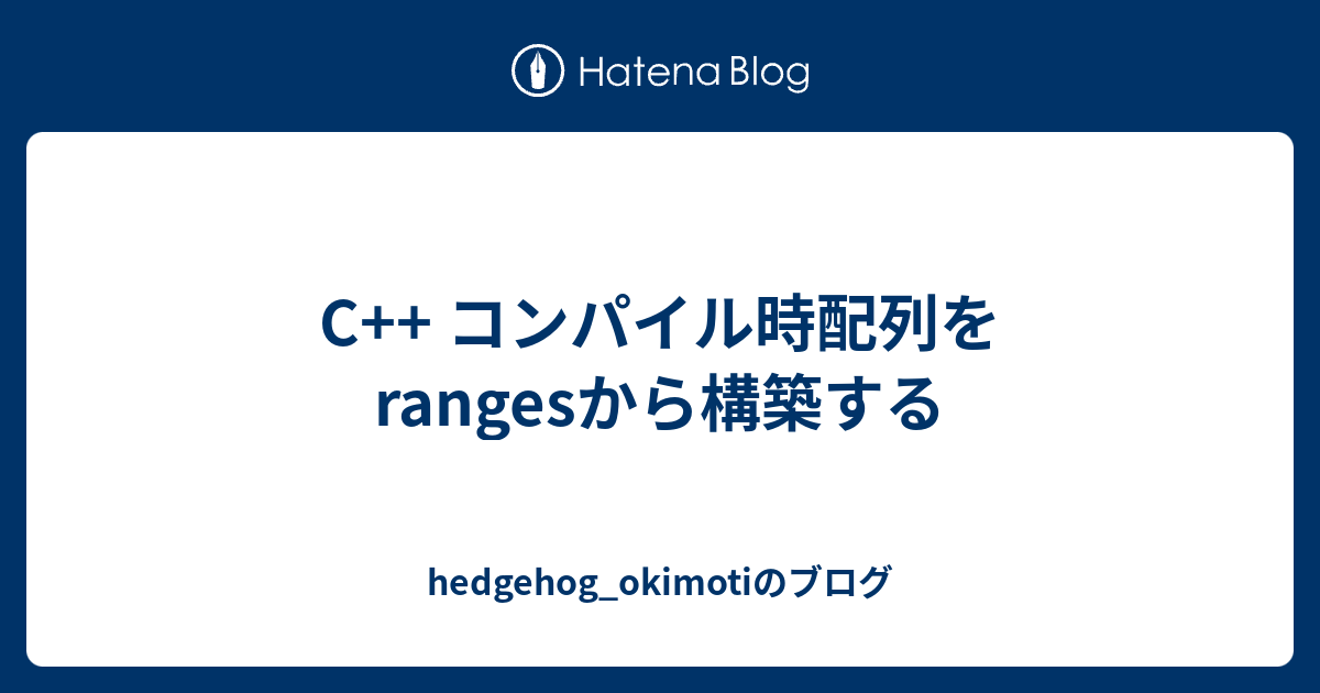 C++ コンパイル時配列をrangesから構築する - hedgehog_okimotiのブログ