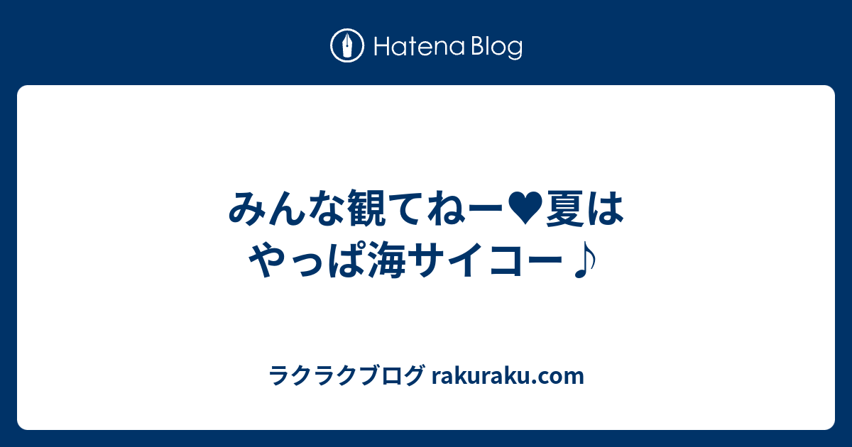 みんな観てねー♥️夏はやっぱ海サイコー♪ - ラクラクブログ rakuraku.com