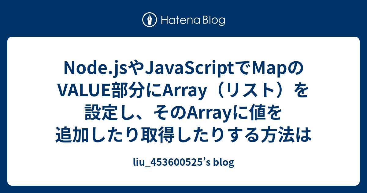 Node.jsやJavaScriptでMapのVALUE部分にArray（リスト）を設定し、そのArrayに値を追加したり取得したりする方法は - liu_453600525’s blog
