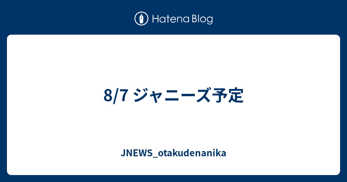8/7 ジャニーズ予定 - JNEWS_otakudenanika