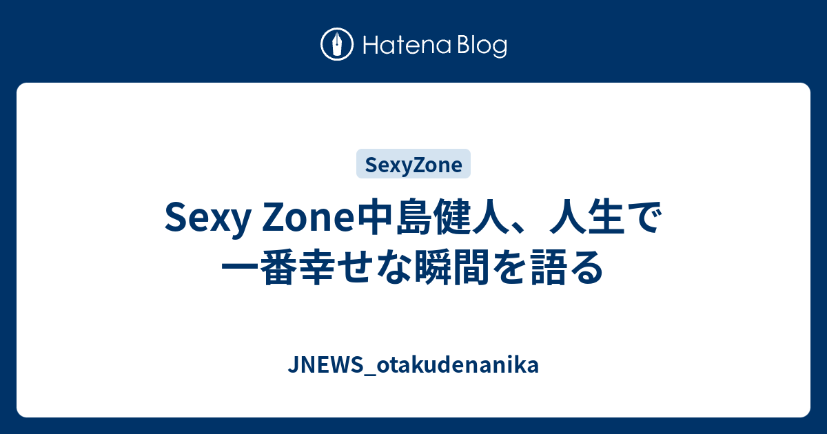 Sexy Zone中島健人、人生で一番幸せな瞬間を語る - JNEWS_otakudenanika