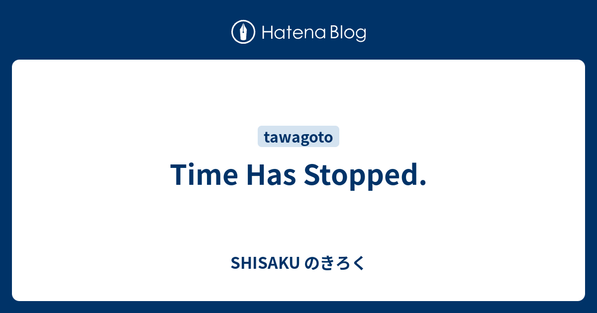 Time Has Stopped. - SHISAKU のきろく