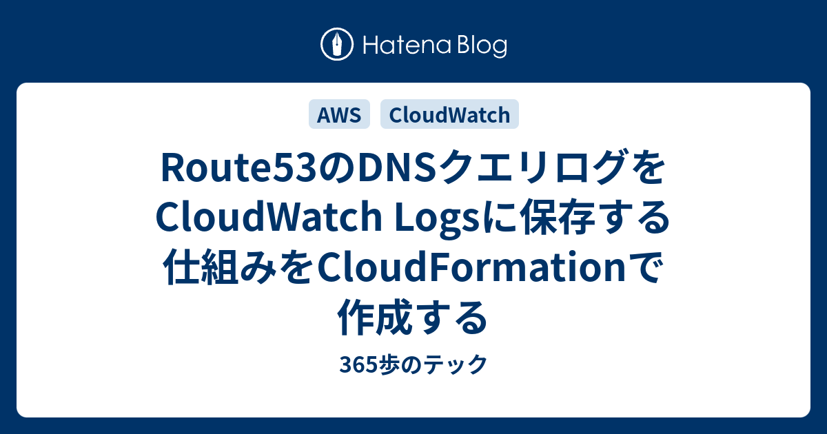 Route53のDNSクエリログをCloudWatch Logsに保存する仕組みをCloudFormationで作成する - 365歩のテック