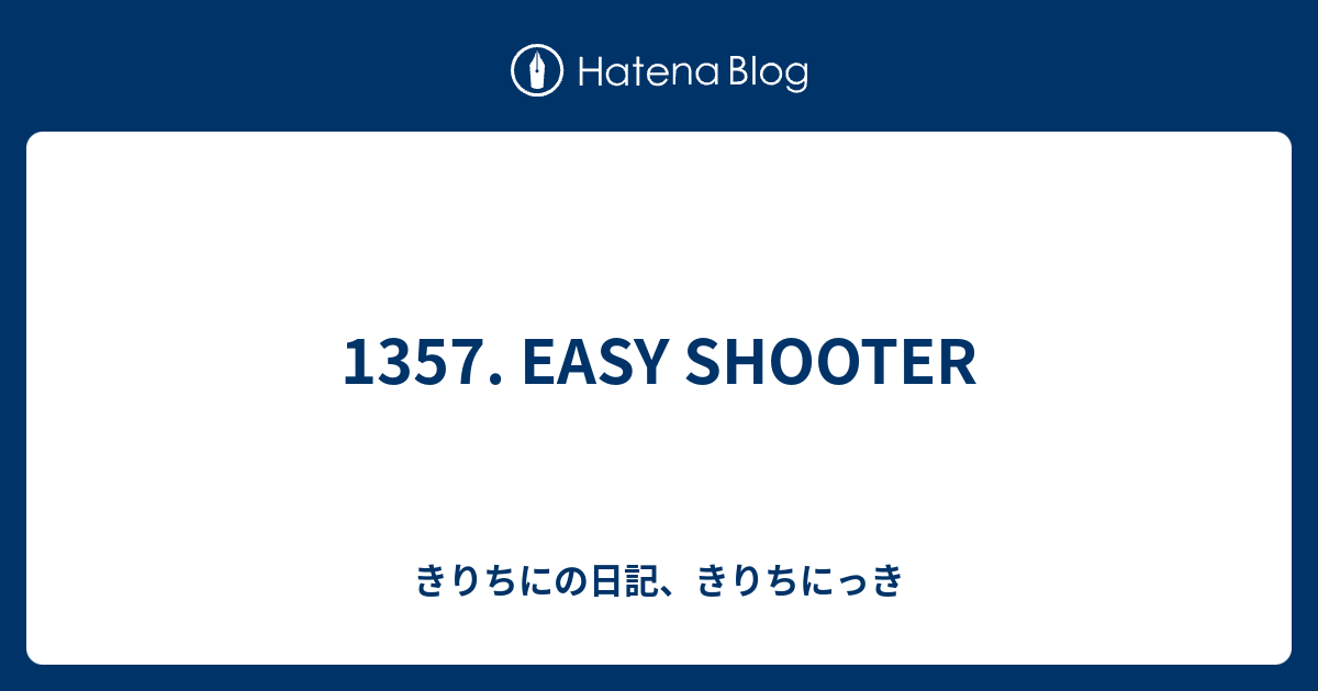 1357. EASY SHOOTER - きりちにの日記、きりちにっき