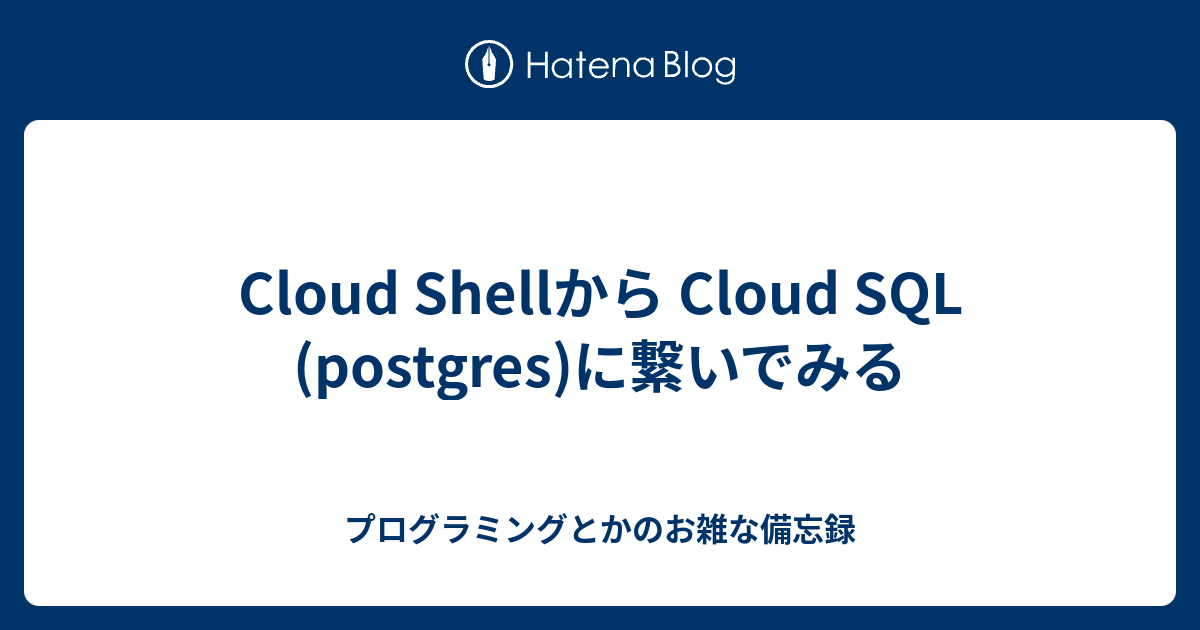 Cloud Shellから Cloud SQL (postgres)に繋いでみる - プログラミングとかのお雑な備忘録