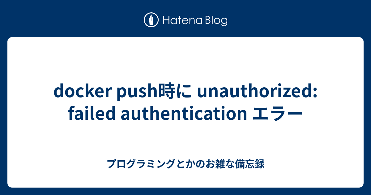 docker push時に unauthorized: failed authentication エラー - プログラミングとかのお雑な備忘録