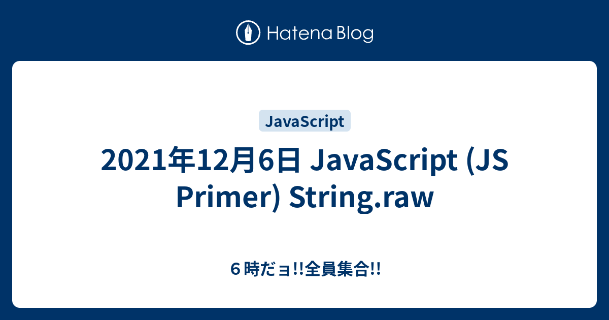2021年12月6日 JavaScript (JS Primer) String.raw - 6時だョ!!全員集合!!