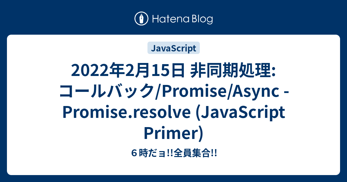2022年2月15日 非同期処理:コールバック/Promise/Async - Promise.resolve (JavaScript Primer) - 6時だョ!!全員集合!!