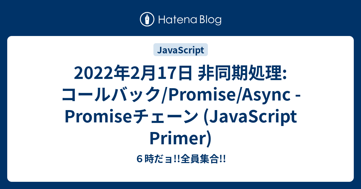 2022年2月17日 非同期処理:コールバック/Promise/Async - Promiseチェーン (JavaScript Primer) - 6時だョ!!全員集合!!