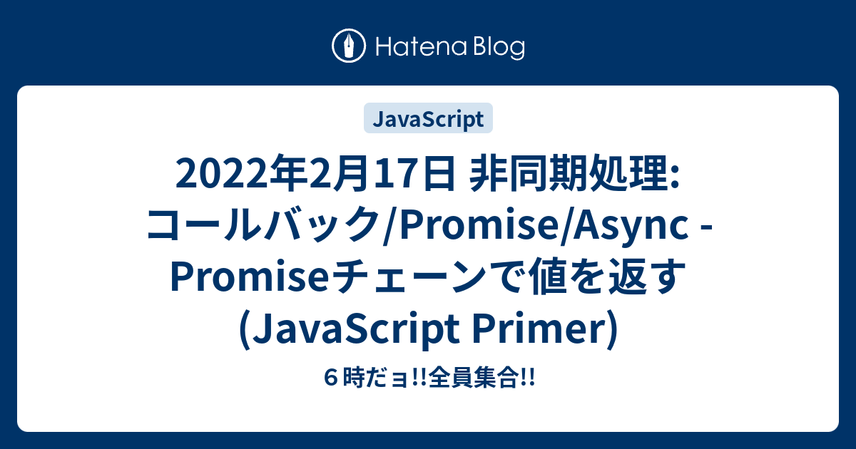 2022年2月17日 非同期処理:コールバック/Promise/Async - Promiseチェーンで値を返す (JavaScript Primer) - 6時だョ!!全員集合!!