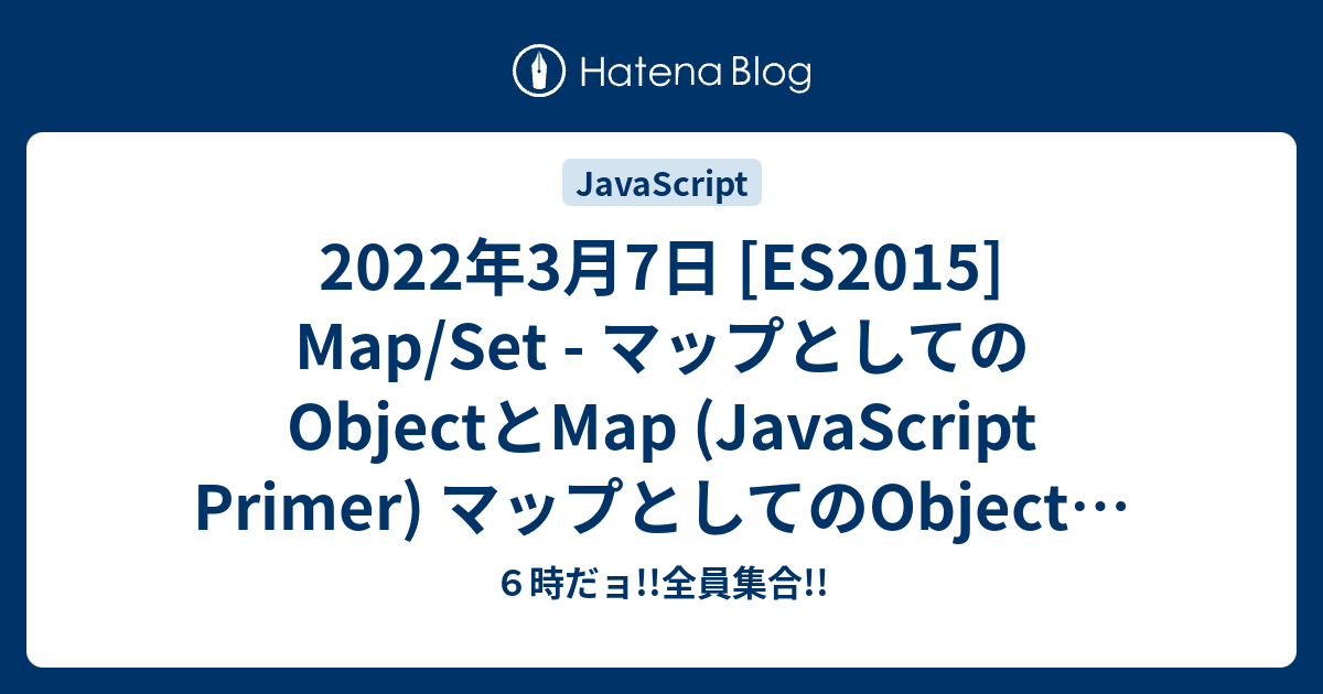 2022年3月7日 [ES2015] Map/Set - マップとしてのObjectとMap (JavaScript Primer) マップとしてのObjectの利点 - 6時だョ!!全員集合!!