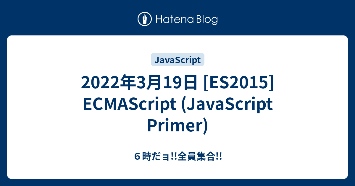 2022年3月19日 [ES2015] ECMAScript (JavaScript Primer) - 6時だョ!!全員集合!!