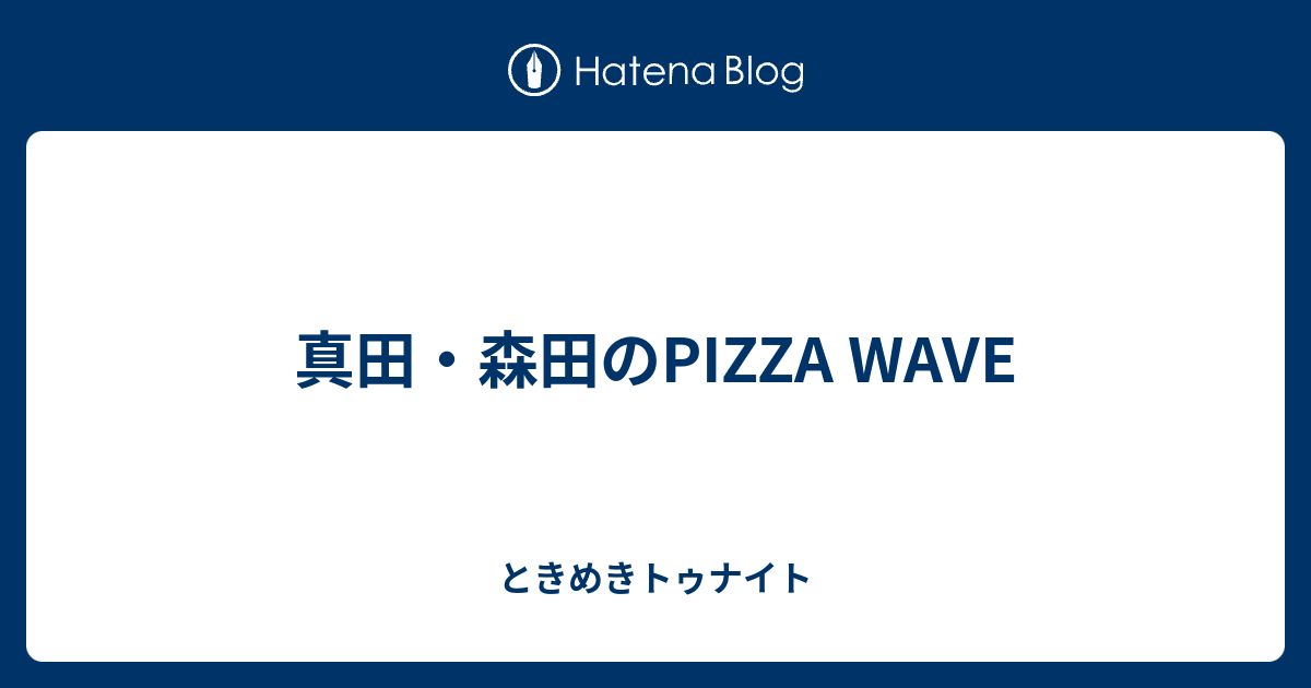 真田・森田のPIZZA WAVE - ときめきトゥナイト