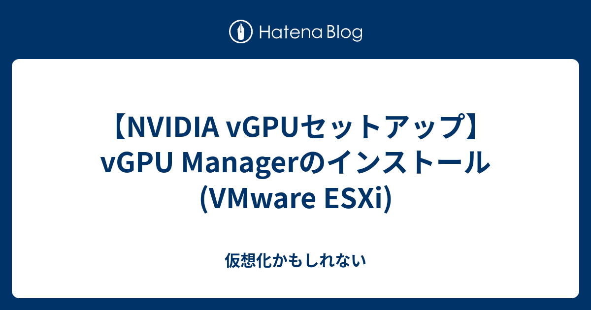 【NVIDIA vGPUセットアップ】vGPU Managerのインストール (VMware ESXi) - 仮想化かもしれない