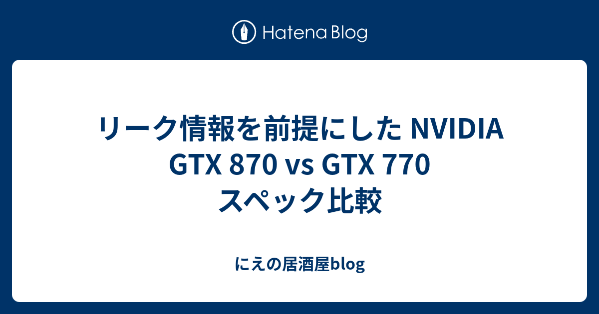 リーク情報を前提にした NVIDIA GTX 870 vs GTX 770 スペック比較 - にえの居酒屋blog