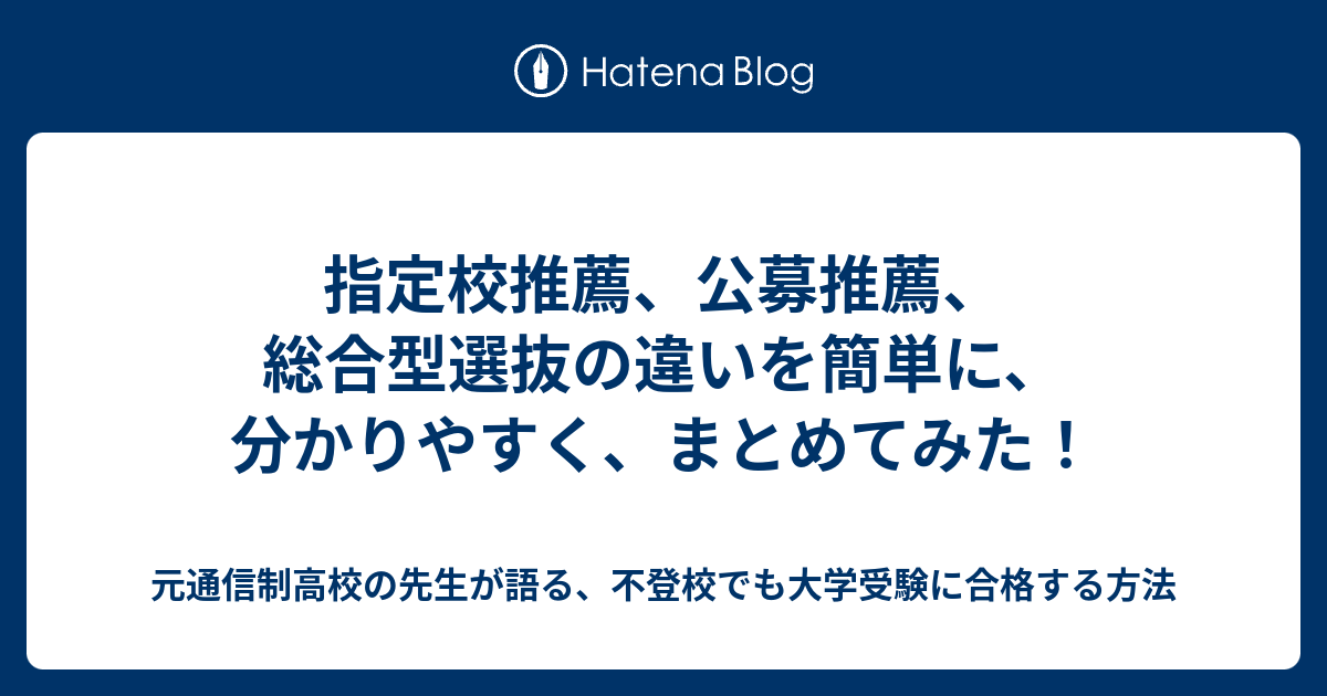 指定校推薦、公募推薦、総合型選抜の違いを簡単に、分かりやすく、まとめてみた！ 元通信制高校の先生が語る、不登校でも大学受験に合格する方法 