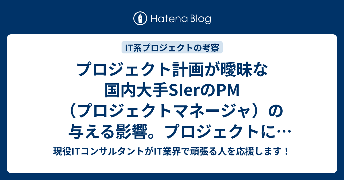 プロジェクト計画が曖昧な国内大手SIerのPM（プロジェクトマネージャ）の与える影響。プロジェクトに関わる企業や人が全員不幸になる話。 - 現役ITコンサルタントがIT業界で頑張る人を応援します！