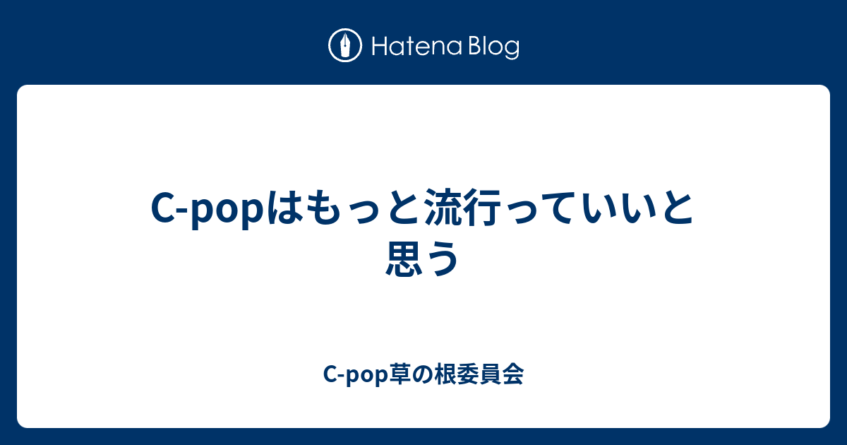 C-popはもっと流行っていいと思う - C-pop草の根委員会