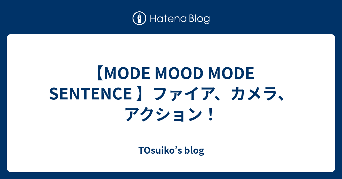 【MODE MOOD MODE SENTENCE 】ファイア、カメラ、アクション！ - TOsuiko’s blog