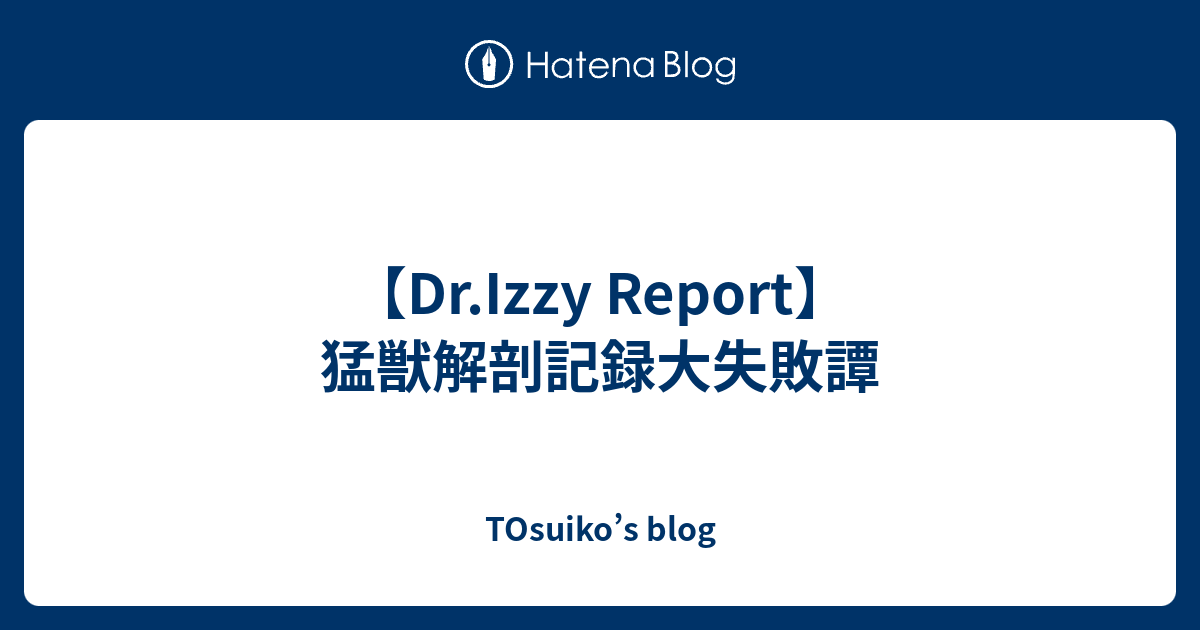 【Dr.Izzy Report】猛獣解剖記録大失敗譚 - TOsuiko’s blog