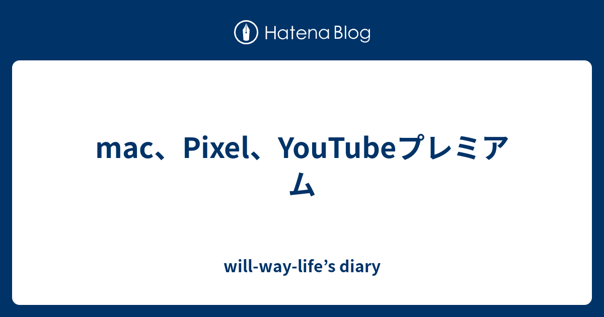 mac、Pixel、YouTubeプレミアム - will-way-life’s diary
