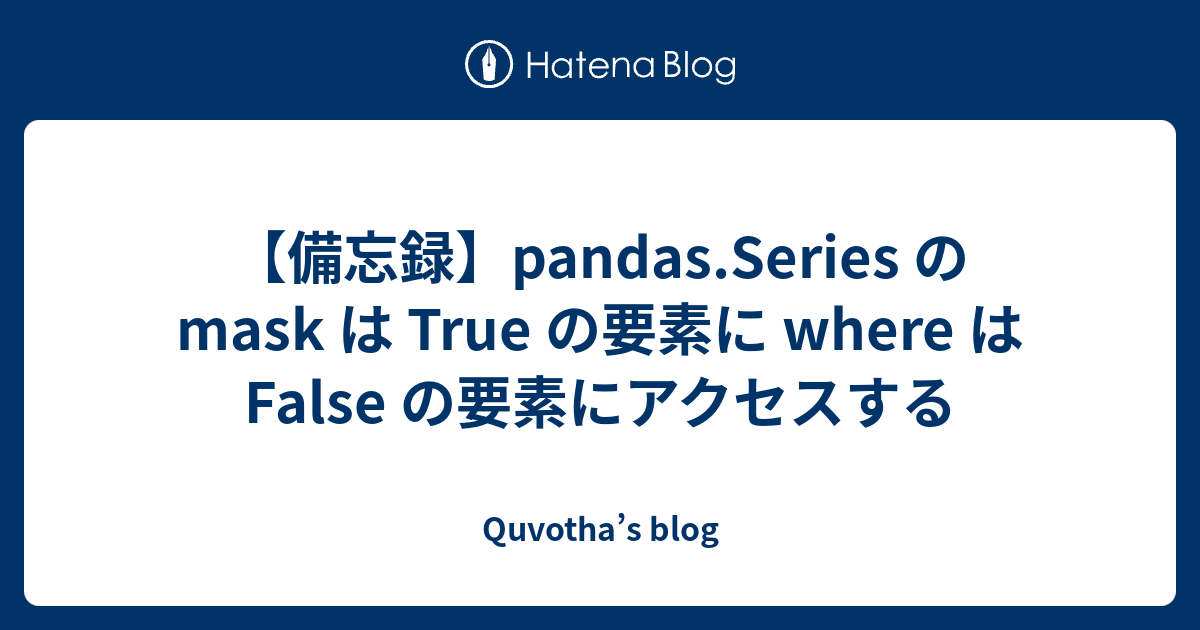 【備忘録】pandas.Series の mask は True の要素に where は False の要素にアクセスする - Quvotha’s blog
