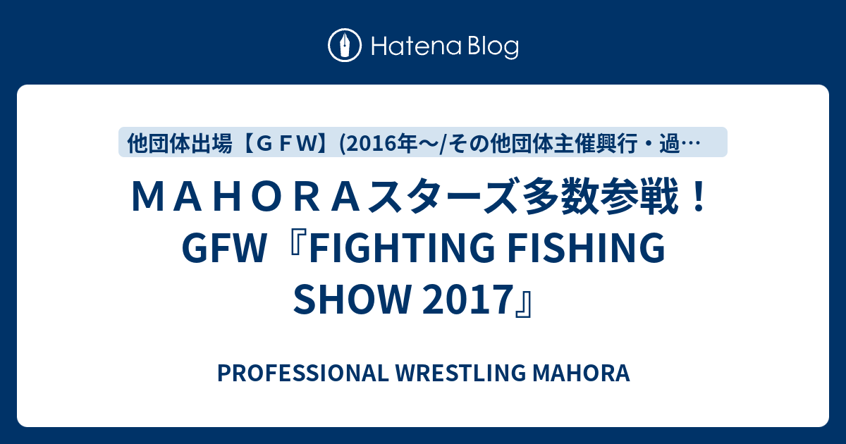 MAHORAスターズ多数参戦！GFW『FIGHTING FISHING SHOW 2017』 - PROFESSIONAL WRESTLING ...