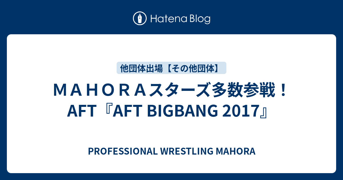 MAHORAスターズ多数参戦！AFT『AFT BIGBANG 2017』 - PROFESSIONAL WRESTLING MAHORA