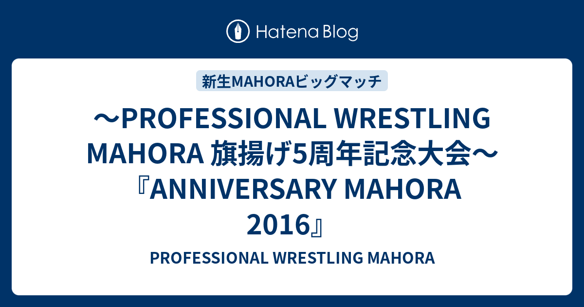 〜PROFESSIONAL WRESTLING MAHORA 旗揚げ5周年記念大会〜『ANNIVERSARY MAHORA 2016 ...